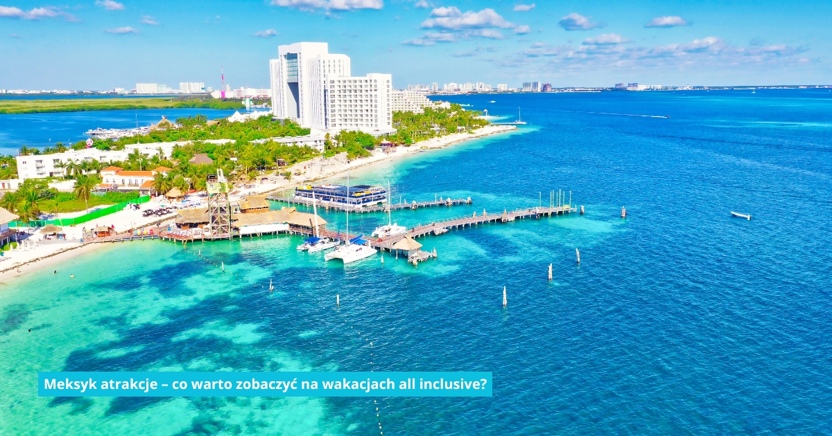 Meksyk atrakcje – co warto zobaczyć na wakacjach all inclusive ...